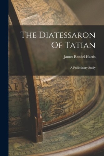 The Diatessaron Of Tatian: A Preliminary Study by James Rendel Harris ...