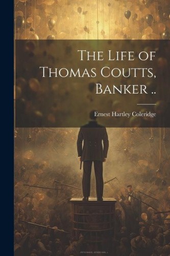 The Life of Thomas Coutts, Banker .. by Coleridge, Ernest Hartley ...