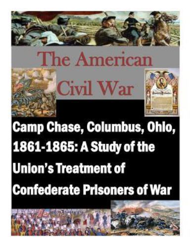 Camp Chase, Columbus, Ohio, 1861-1865: a Study of the Union's Treatment ...