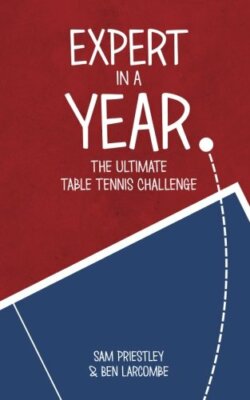 Expert In A Year: The Ultimate Table Tennis Challenge by Larcombe, Ben ...