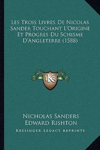 Trois Livres de Nicolas Sander Touchant L'Origine et Progres du Schisme ...