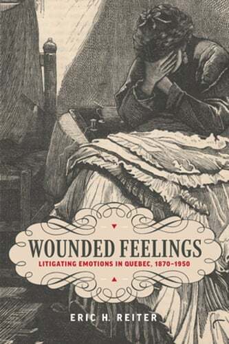 Wounded Feelings: Litigating Emotions in Quebec, 1870-1950 by Eric H ...