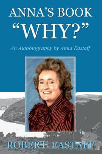 Anna's Book WHY? : An Autobiography by Anna Eastaff by Robert Eastaff ...