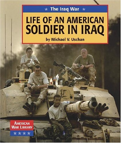 THE IRAQ WAR: LIFE OF AN AMERICAN SOLDIER IN IRAQ By Michael Uschan ...