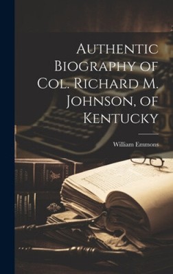 Authentic Biography of Col. Richard M. Johnson, of Kentucky by William ...