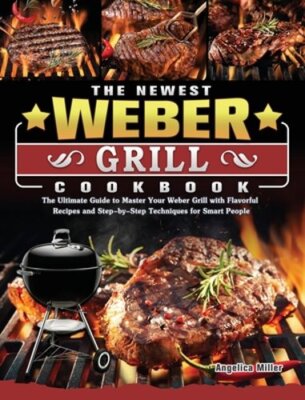 The Newest Weber Grill Cookbook: The Ultimate Guide to Master Your ...