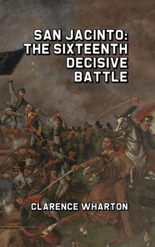 San Jacinto: The Sixteenth Decisive Battle by Clarence Wharton ...