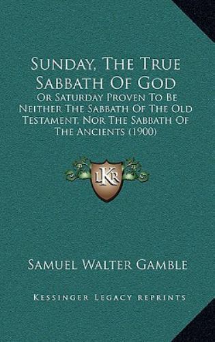 Sunday, the True Sabbath of God : Or Saturday Proven to Be Neither the ...