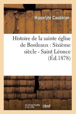 Histoire de la Sainte glise de Bordeaux: Sixime Sicle - Saint Lonce (d ...