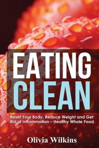 Eating Clean : Reset Your Body, Reduce Weight and Get Rid of ...