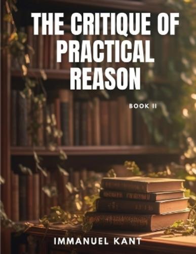 Immanuel Kant THE CRITIQUE OF PRACTICAL REASON - Book II (Paperback ...