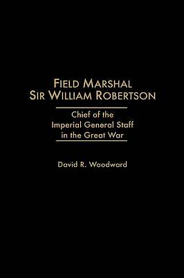 Field Marshal Sir William Robertson: Chief of the Imperial General ...