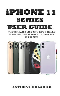 iPHONE 11 SERIES USER GUIDE ULTIMATE GUIDE TIPS & TRICK by Branham ...
