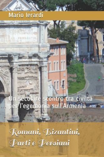 Romani, Bizantini, Parti e Persiani: Un secolare scontro tra civiltà ...