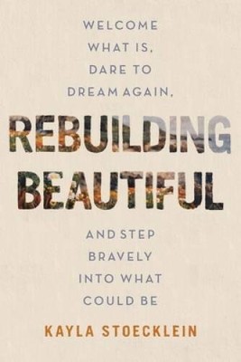 Rebuilding Beautiful: Welcome What Is, Dare to Dream Again, and Step ...