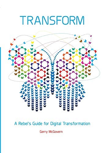 TRANSFORM: A REBEL'S GUIDE FOR DIGITAL TRANSFORMATION By Gerry Mcgovern ...