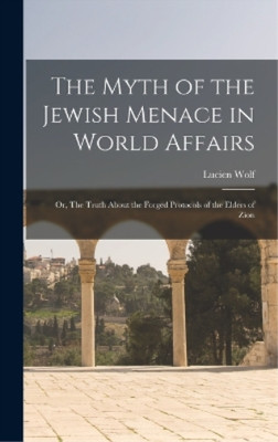 Lucien Wolf The Myth of the Jewish Menace in World Affairs; or, The ...