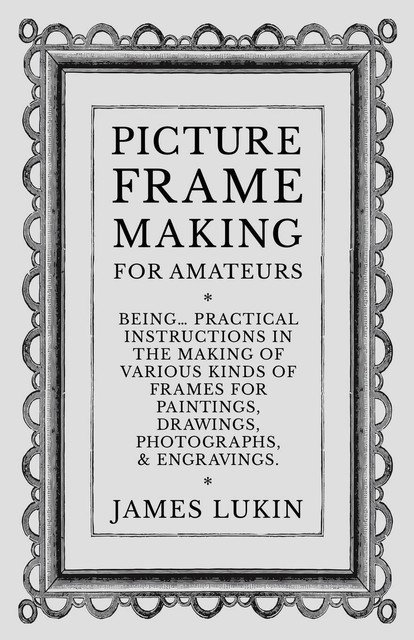 Picture Frame Making for Amateurs - Being Practical Instructions in the Making of Various Kinds ...