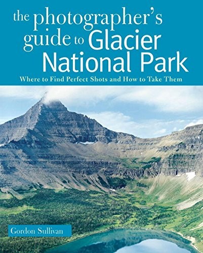 THE PHOTOGRAPHER'S GUIDE TO GLACIER NATIONAL PARK: WHERE By Gordon ...