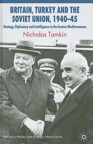 Britain, Turkey and the Soviet Union, 1940-45: Strategy, Diplomacy and ...