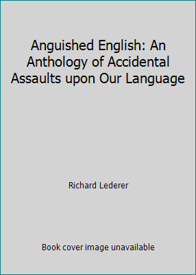 Anguished English: An Anthology of Accidental Assaults upon Our ...