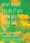 What Would You Do If You Knew You Could Not Fail: How to Transform Fear ...