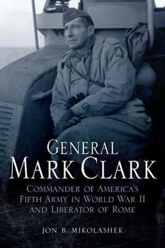General Mark Clark: Commander of U.S. Fifth Army and Liberator of Rome ...