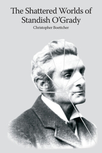 The Shattered Worlds of Standish O'grady an Irish Life in Writing for ...