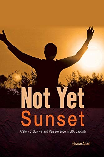 NOT YET SUNSET: A STORY OF SURVIVAL AND PERSEVERANCE IN By Grace Acan ...