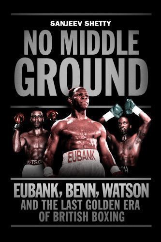 No Middle Ground : Eubank, Benn, Watson and the Golden Era of British ...