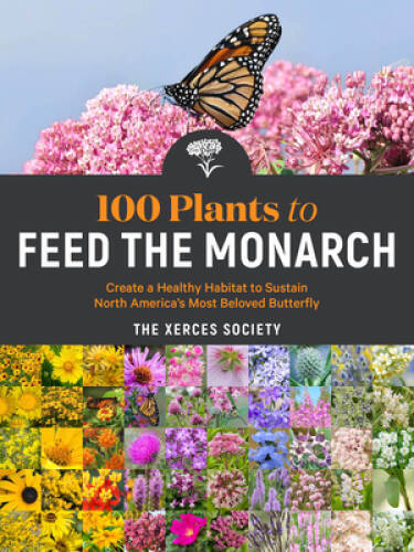 100 Plants to Feed the Monarch: Create a Healthy Habitat to Sustain ...