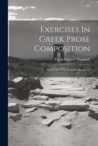 Exercises In Greek Prose Composition: Based Upon The Anabasis, Books 1 ...