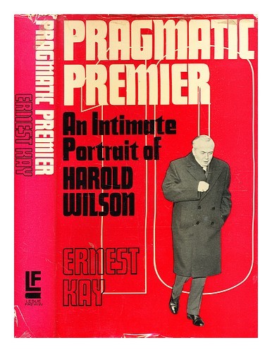 KAY, ERNEST Pragmatic Premier : an intimate portrait of Harold Wilson ...
