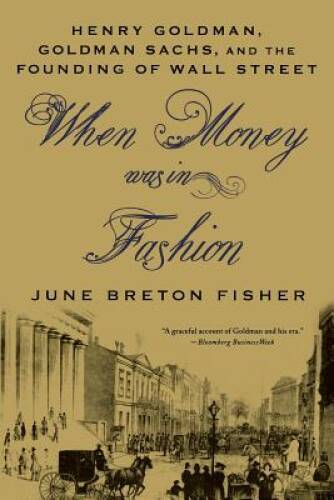 When Money Was In Fashion: Henry Goldman, Goldman Sachs, and the Fou ...