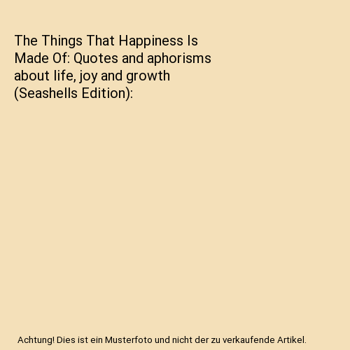 The Things That Happiness Is Made Of: Quotes and aphorisms about life ...