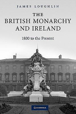 British Monarchy and Ireland : 1800 to the Present by James Loughlin ...