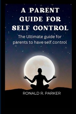 A Parent Guide for Self Control: The Ultimate guide for parents to have ...