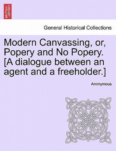 Modern Canvassing, or, Popery and No Popery [A Dialogue Between an ...