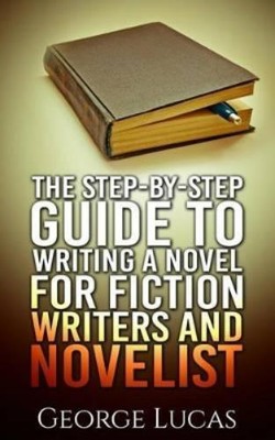 George Lucas The Step-By-Step Guide to Writing a Novel for Fiction ...