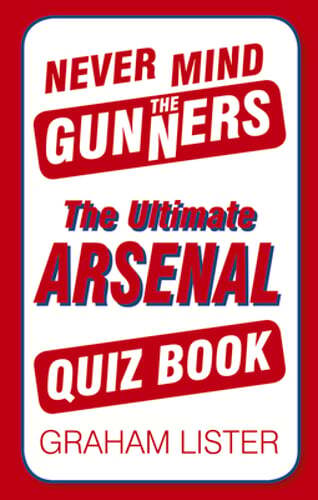 Never Mind the Gunners: The Ultimate Arsenal Quiz Book by Graham Lister ...