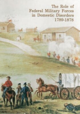 The Role of Federal Military Forces in Domestic Disorders 1789-1878 ...