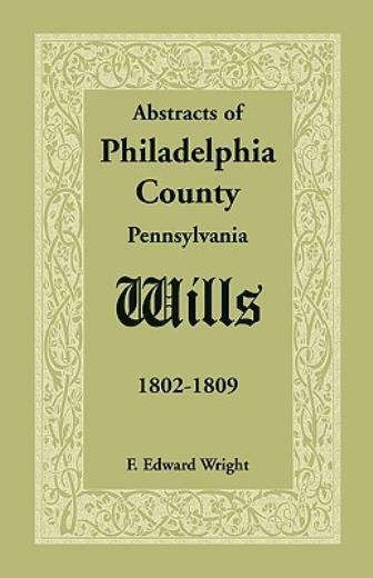 Abstracts Of Philadelphia County [Pennsylvania] Wills, 1802-1809 ...