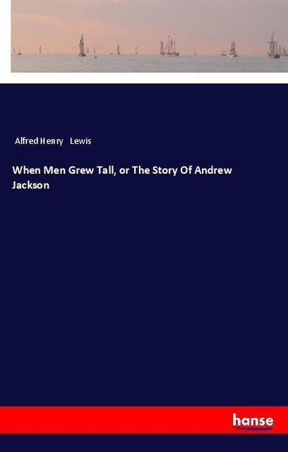 When Men Grew Tall, or The Story Of Andrew Jackson von Alfred Henry ...