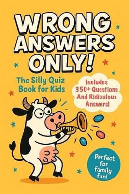Wrong Answers Only! The Silly Quiz Book for Kids.: 350+ Questions And ...