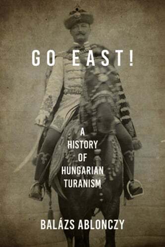 Go East!: A History of Hungarian Turanism by Balázs Ablonczy: New ...