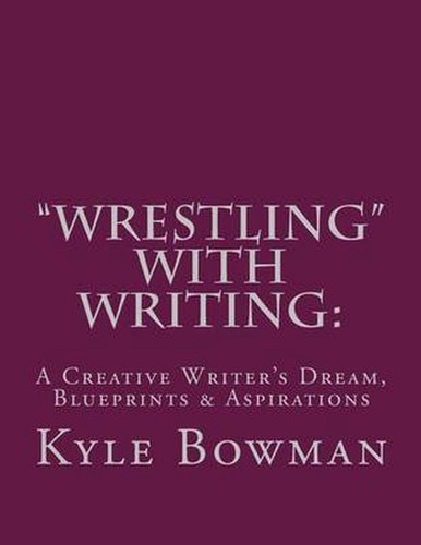 Wrestling with Writing : A Creative Writer's Dream, Blueprints and ...
