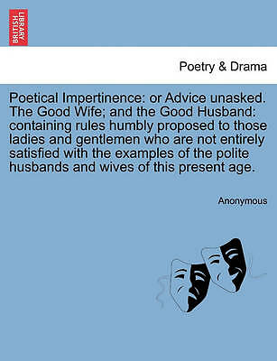 Poetical Impertinence: Or Advice Unasked. the Good Wife; And the Good ...