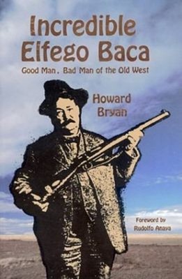 Incredible Elfego Baca : Good Man, Bad Man of the Old West Howard ...