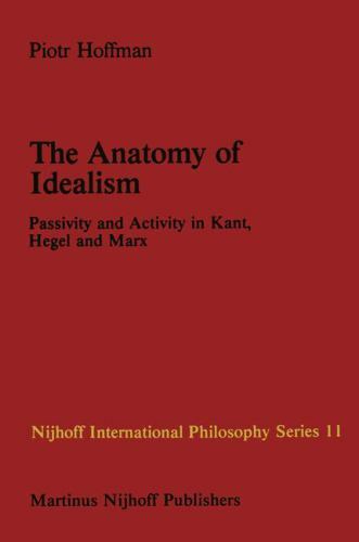 The Anatomy of Idealism: Passivity and Activity in Kant, Hegel and Marx ...