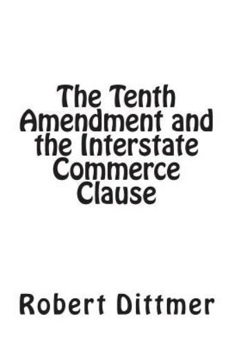 Tenth Amendment and the Interstate Commerce Clause by Robert Dittmer ...